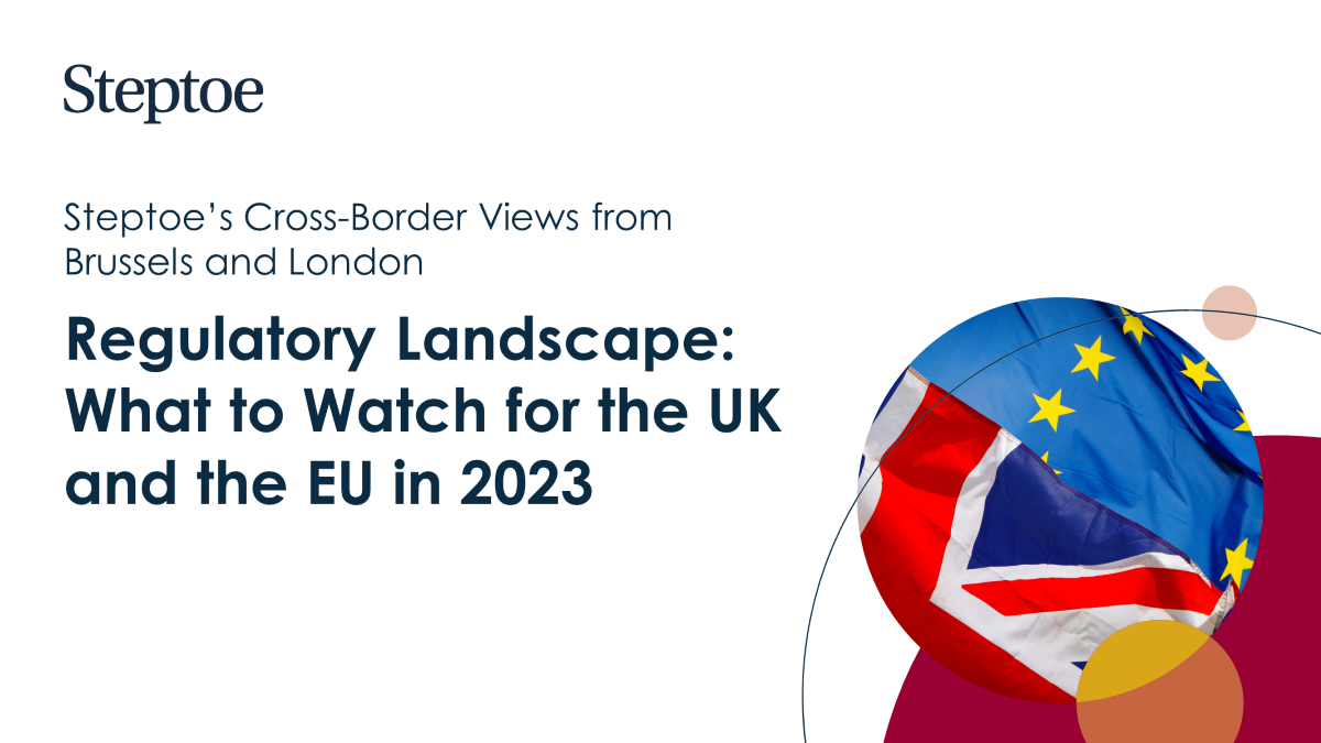 Regulatory Landscape: What to Watch for the UK and the EU in 2023 | Steptoe Regulatory Landscape: What to Watch for the UK and the EU in 2023 | Steptoe