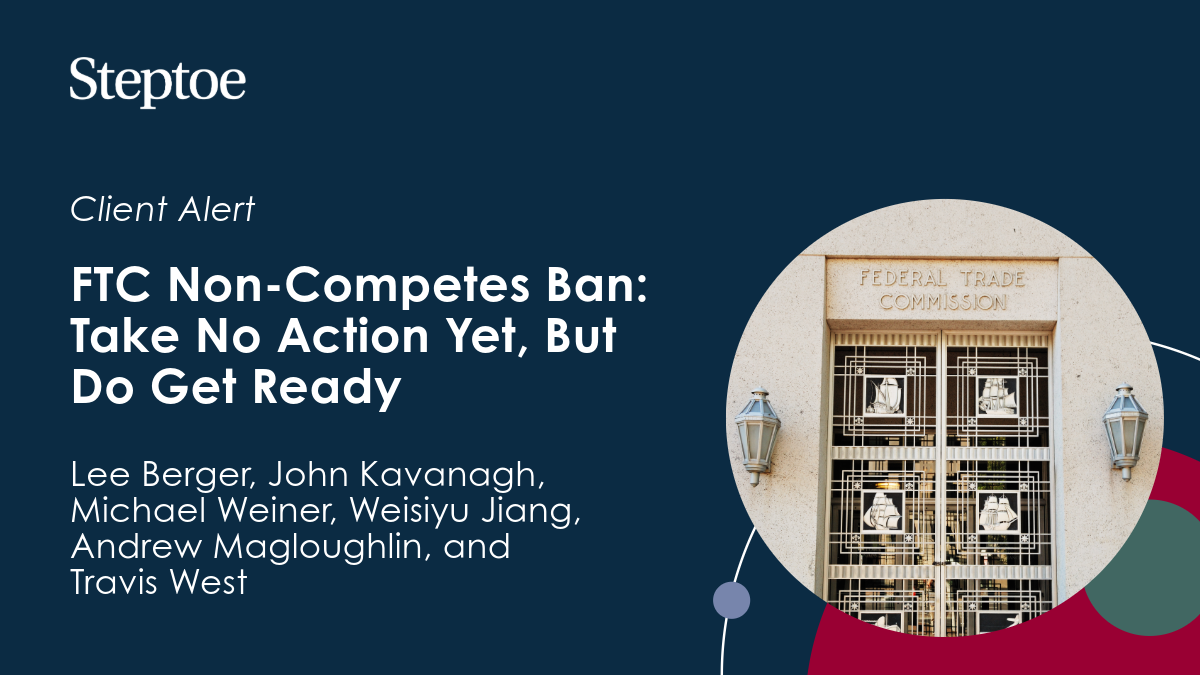 FTC Non-Competes Ban: Take No Action Yet, But Do Get Ready | Steptoe